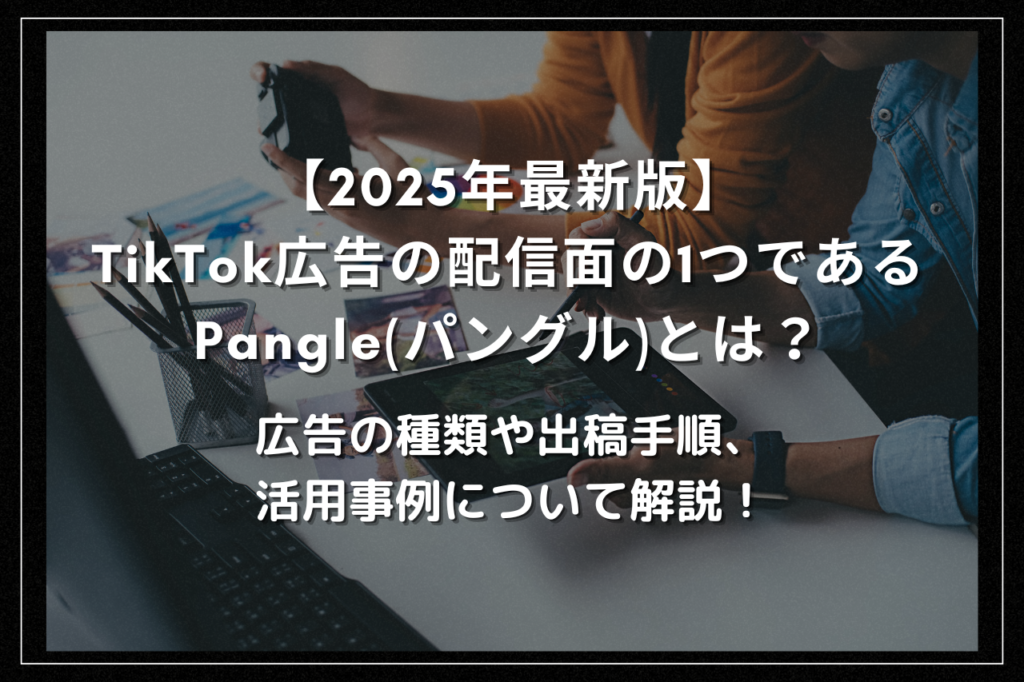 【2025年最新版】TikTok広告の配信面の1つであるPangle(パングル)とは？広告の種類や出稿手順、活用事例について解説！ | Utakata Labo